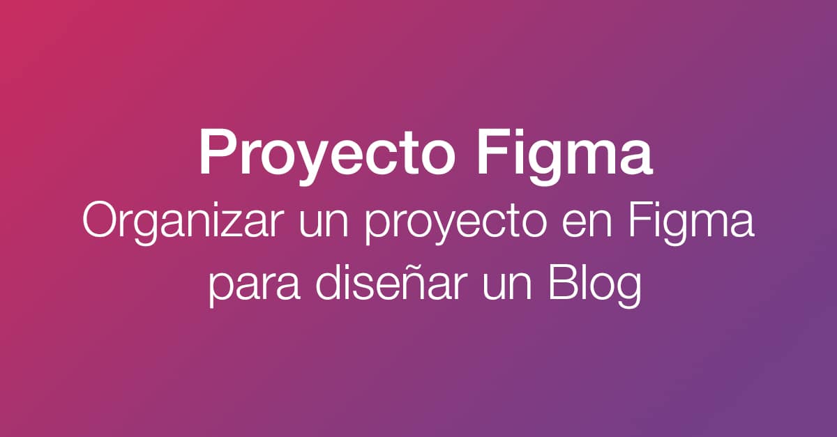 Cómo organizar un proyecto en Figma para diseñar un Blog